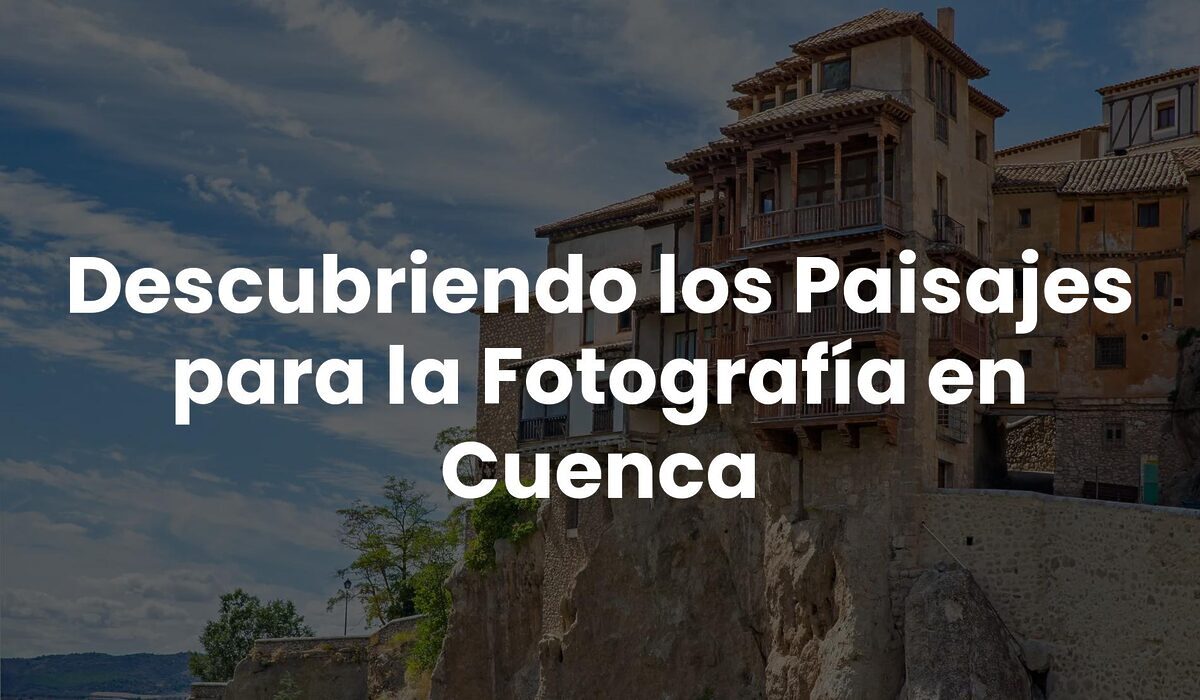Descubriendo los Paisajes para la Fotografía en Cuenca | Tesoros de Cuenca
